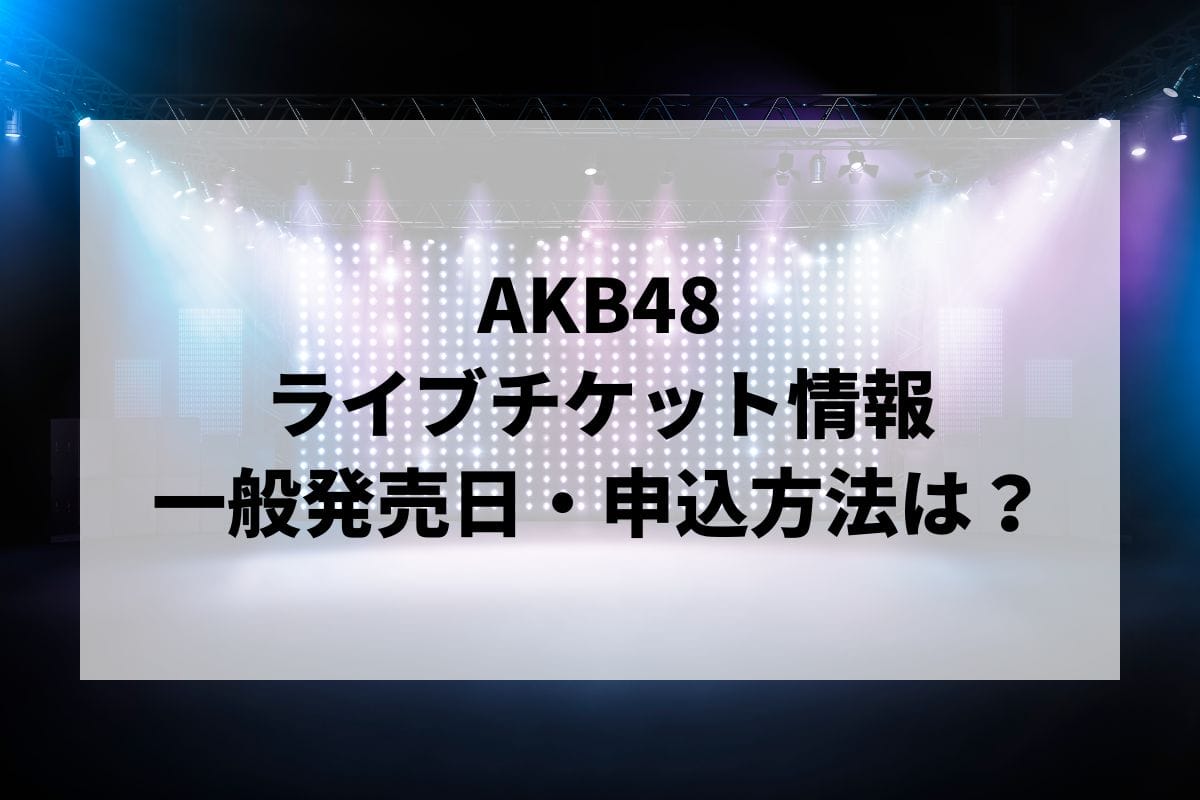 AKB48ライブ2025情報まとめ！チケット一般発売日・申し込み方法は？ | LIGNEA