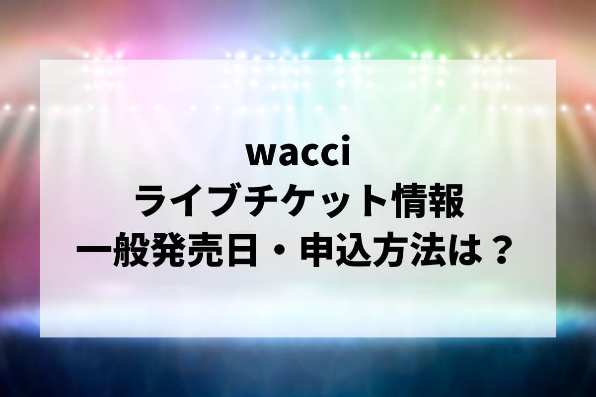 wacciライブ2025情報まとめ！チケット一般発売日・申し込み方法は？ | LIGNEA
